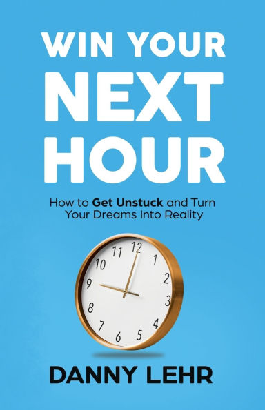 Win Your Next Hour: How to Get Unstuck and Turn Your Dreams into ...