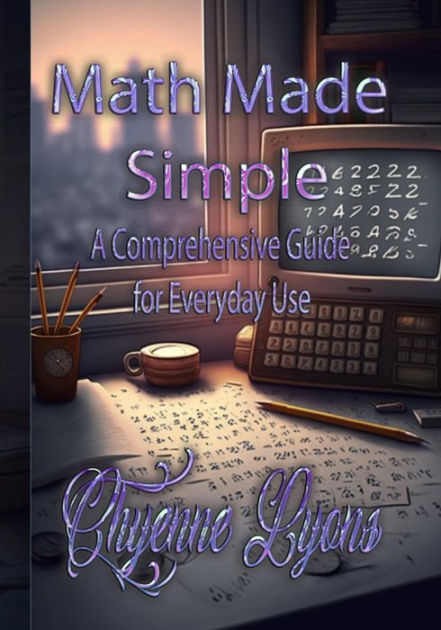 Math Made Simple: A Comprehensive Guide for Everyday Use by Chyenne ...