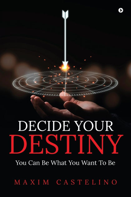 Decide Your Destiny: You Can Be What You Want To Be by Maxim Castelino ...
