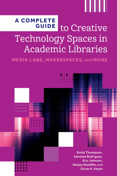 A Complete Guide to Creative Technology Spaces in Academic Libraries: Media Labs, Makerspaces ...