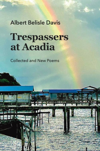 Trespassers at Acadia: Collected and New Poems by Albert Belisle Davis ...