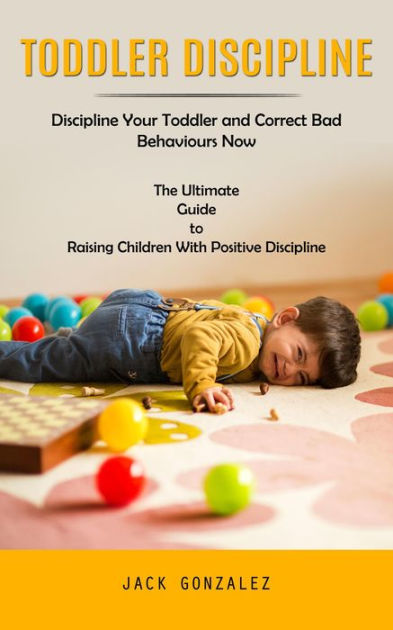 Toddler Discipline: Discipline Your Toddler and Correct Bad Behaviours ...