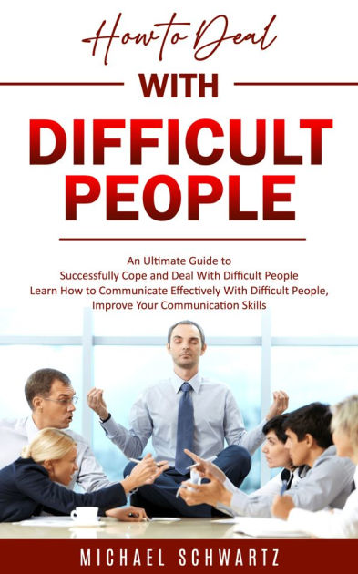 How to Deal With Difficult People: An Ultimate Guide to Successfully ...