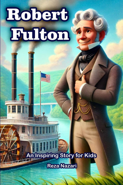 The Story of Robert Fulton: An Inspiring Story for Kids by Reza Nazari ...