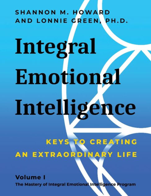 Integral Emotional Intelligence: Keys to Creating an Extraordinary Life ...