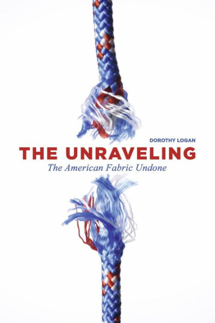 The Unraveling: The American Fabric Undone by Dorothy Logan, Paperback ...
