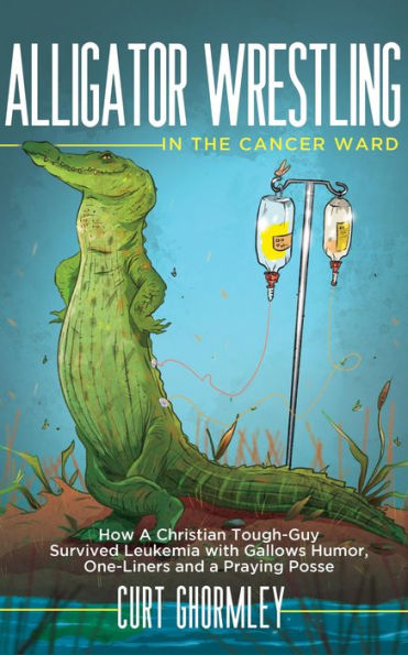 Alligator Wrestling in the Cancer Ward: How a Christian Tough-Guy Survived Leukemia with Gallows ...