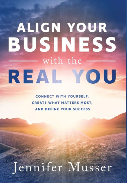 Align Your Business with the Real You: Connect with Yourself, Create ...