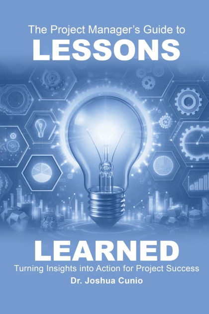 The Project Manager's Guide to Lessons Learned: Turning Insights Into ...